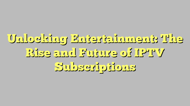 Unlocking Entertainment: The Rise and Future of IPTV Subscriptions ...