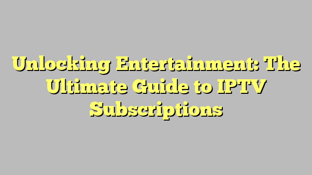 Unlocking Entertainment: The Ultimate Guide to IPTV Subscriptions - Ruse Global